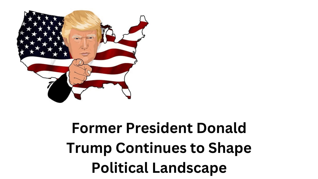 Former President:-Why Donald Trump Continues to Shape Political Landscape